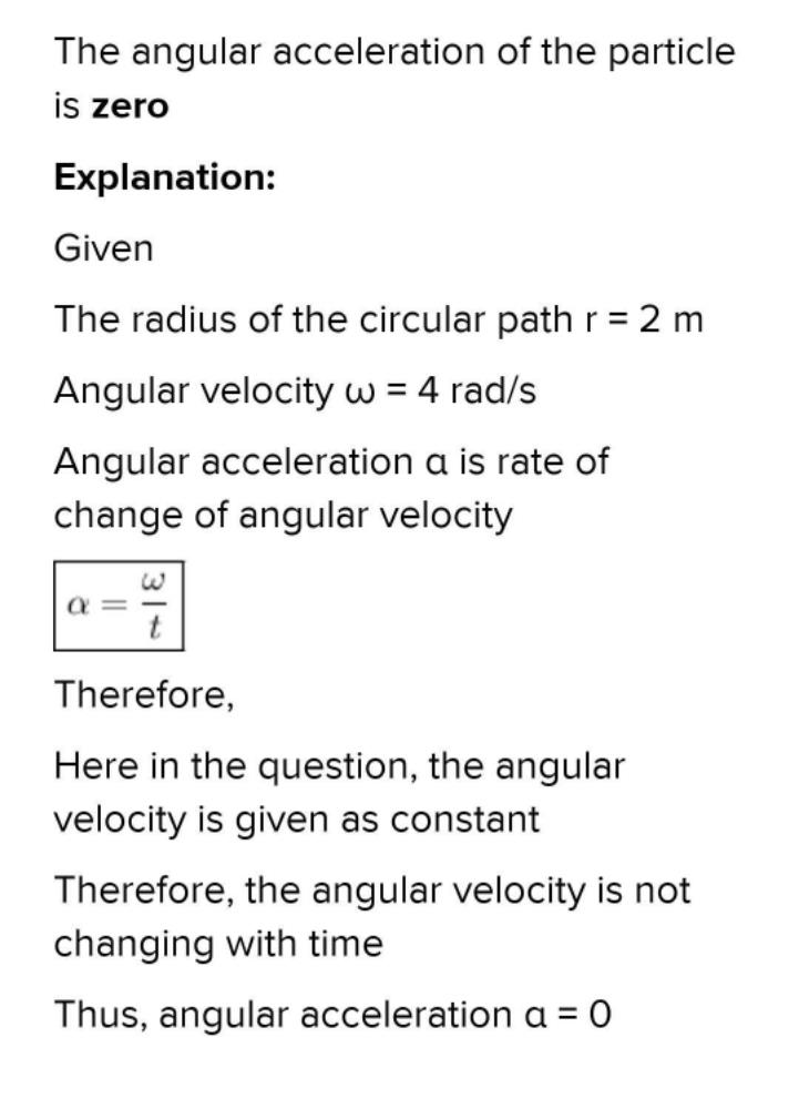 A particle is revolving in a circular path of radius 2m with constant angular speed of 4 rad/s ...